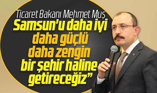 Ticaret Bakanı Mehmet Muş açıkladı! Samsun'u daha güçlü şehir haline ... Ticaret Bakanı Mehmet Muş açıkladı! Samsun'u daha güçlü şehir haline ...
